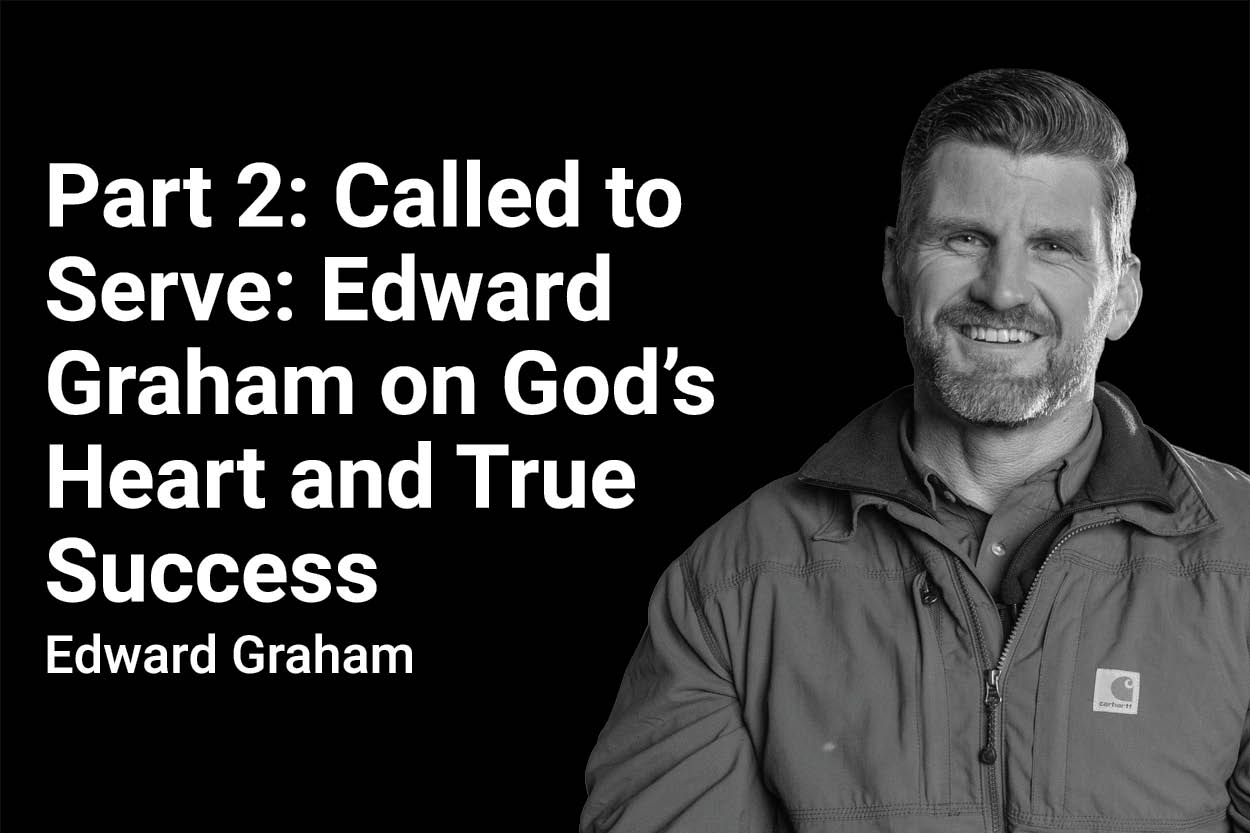 Part 2: Called to Serve: Edward Graham on God’s Heart and True Success ...